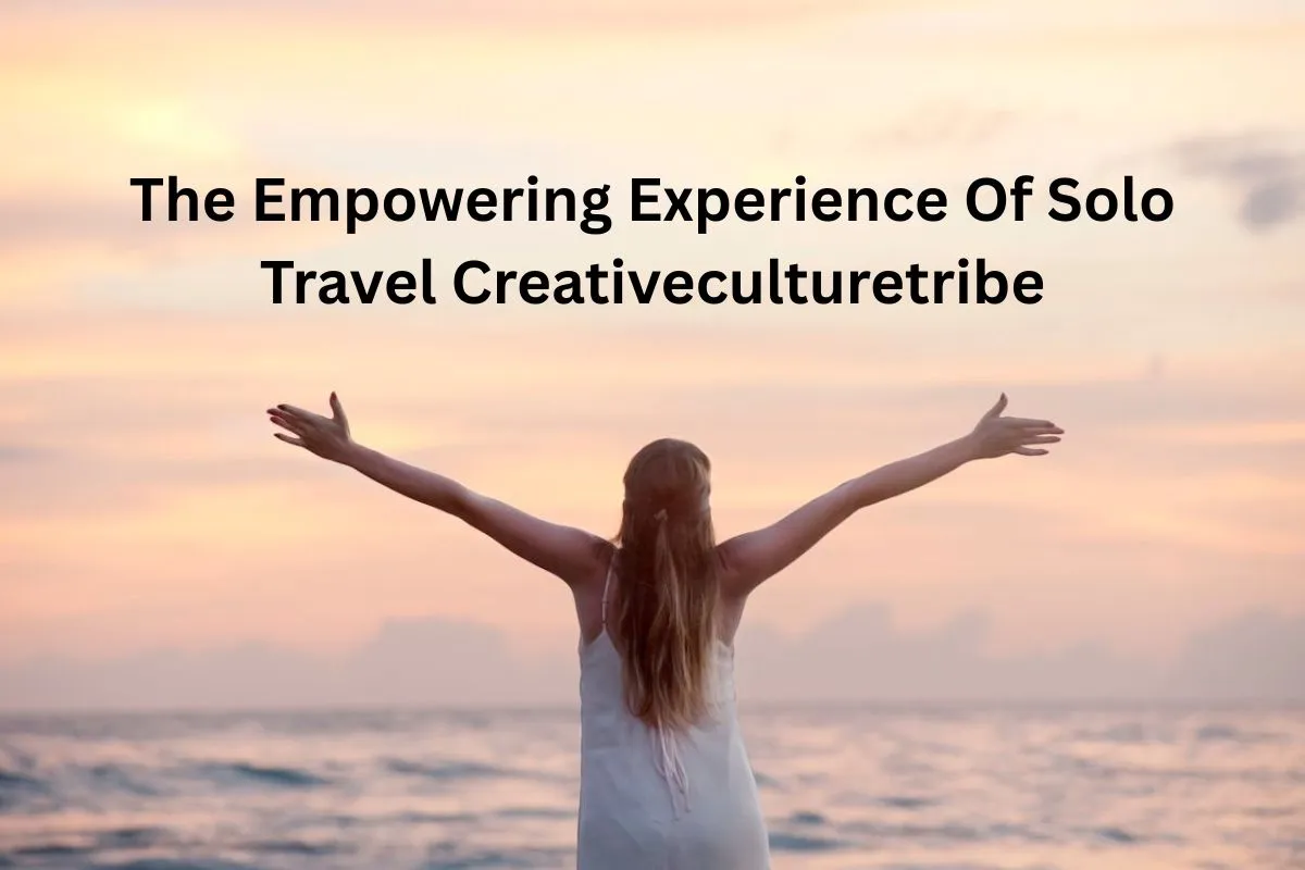 The Empowering Experience Of Solo Travel Creativeculturetribe